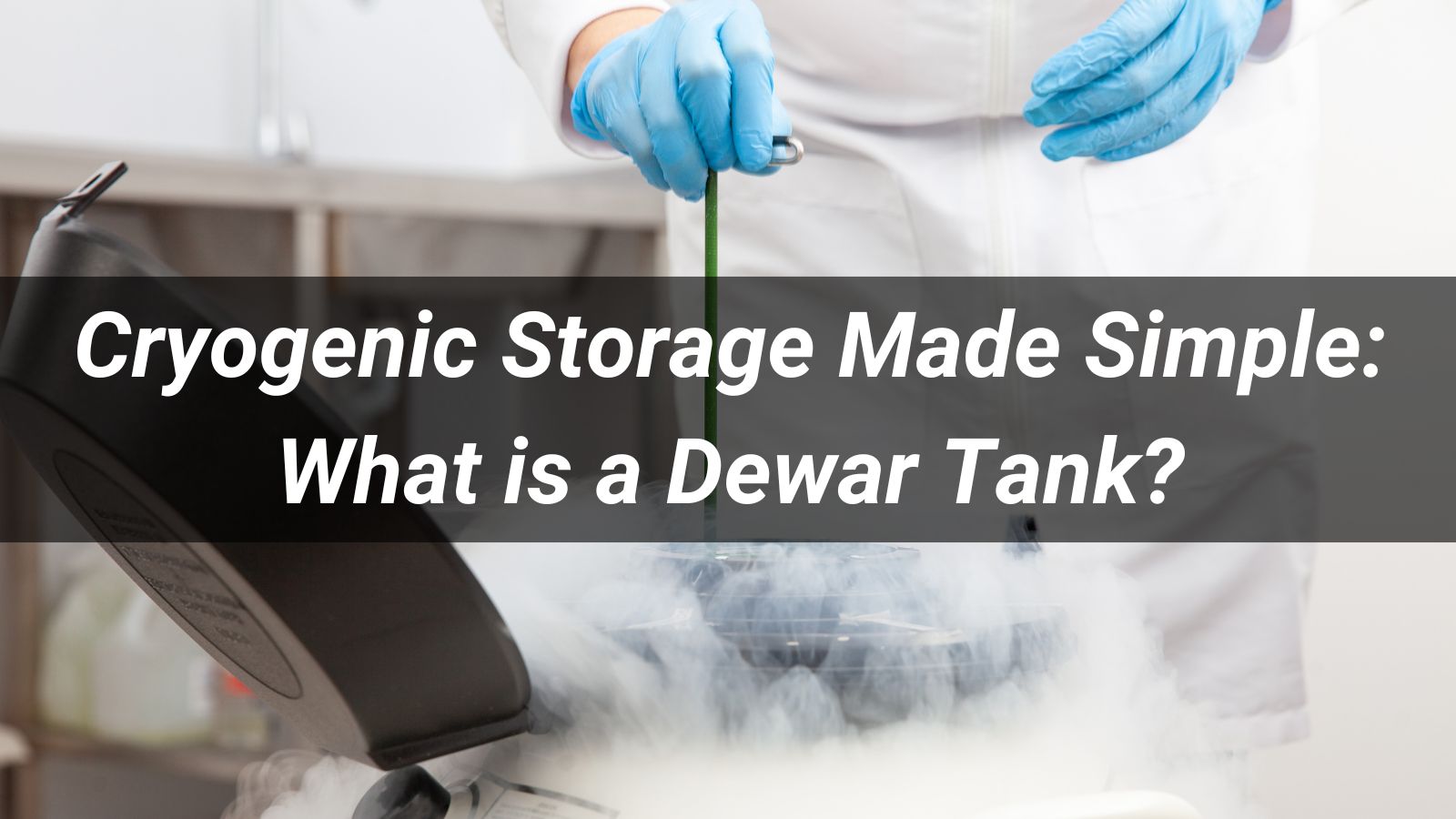 Cryogenic Storage Made Simple: What is a Dewar Tank? - Banagee