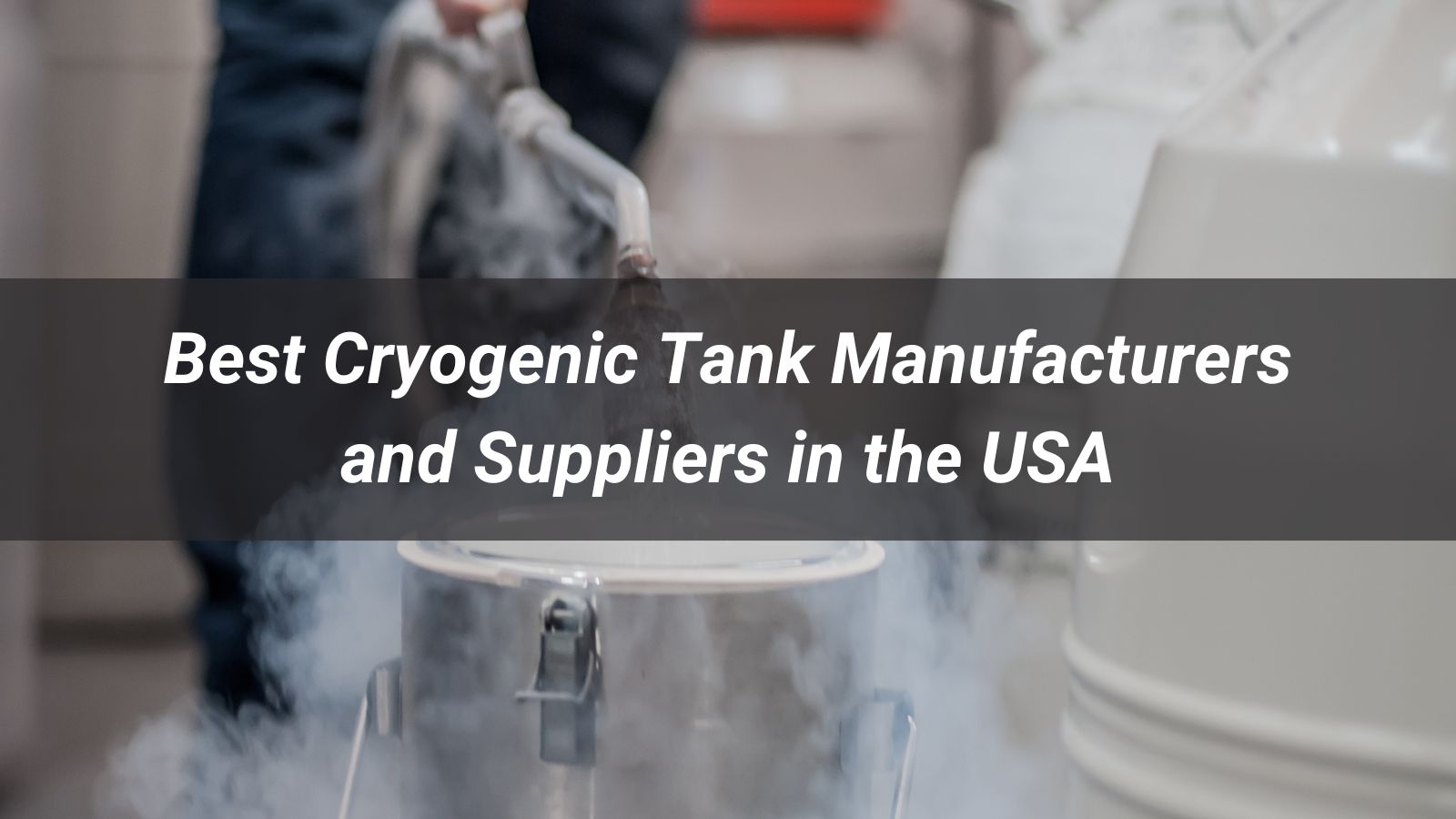 Top 10 Cryogenic Tank Manufacturers and Suppliers in the USA - Banagee