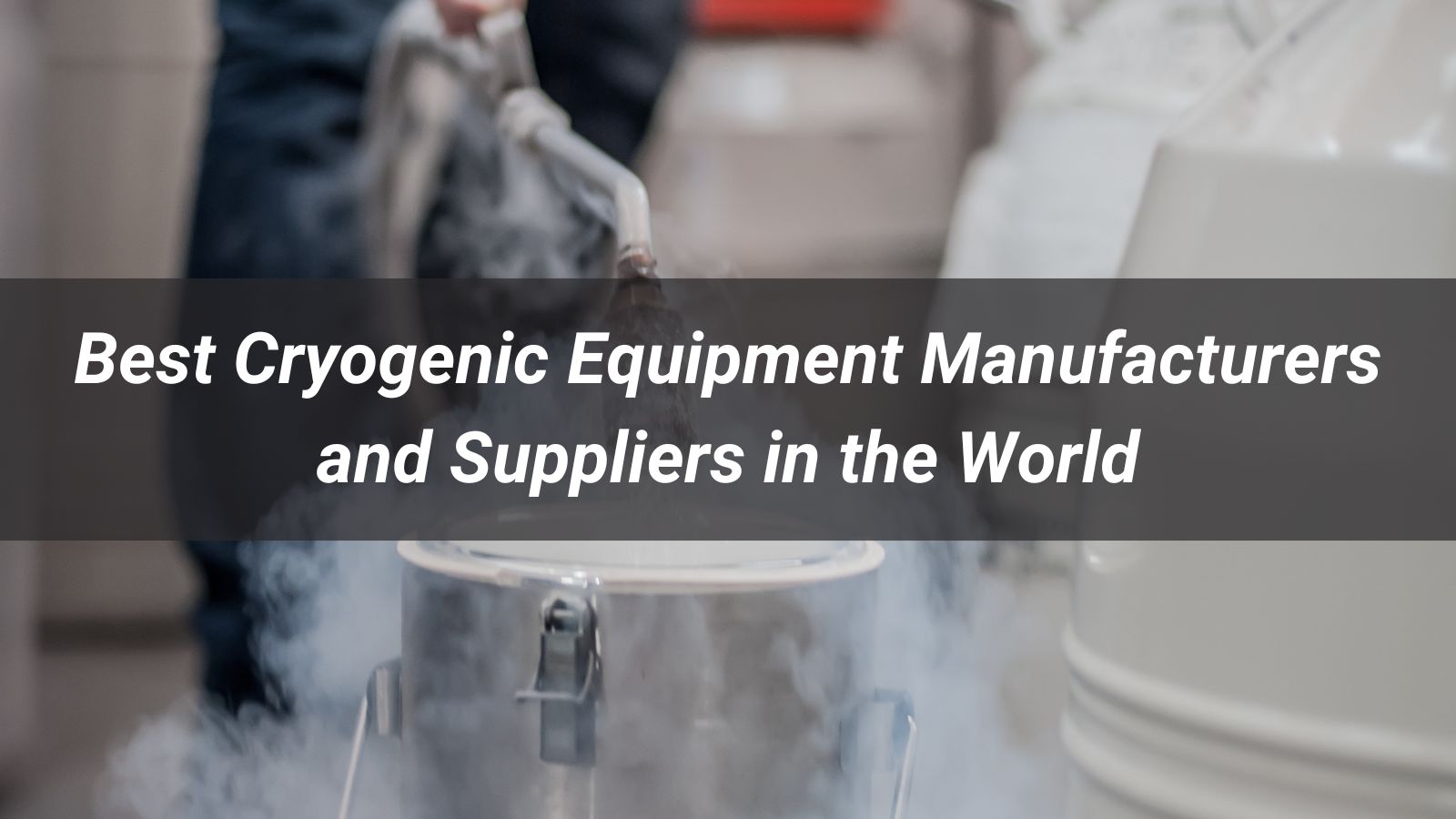 Top 10 Cryogenic Equipment Manufacturers in the World - Banagee